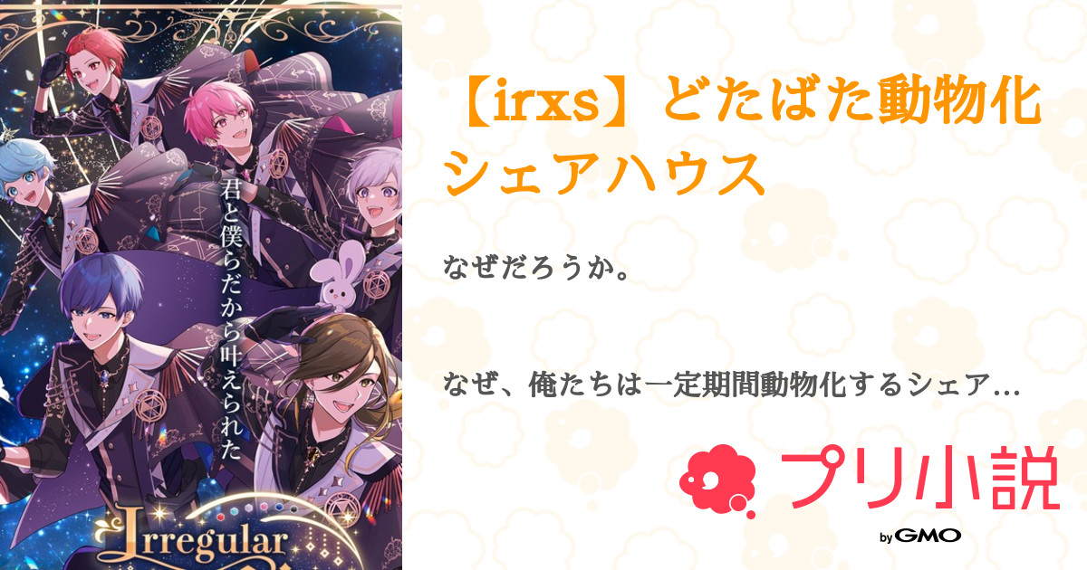 【irxs】どたばた動物化シェアハウス - 全1話 【連載中】（廻聖さんの小説） | 無料スマホ夢小説ならプリ小説 byGMO